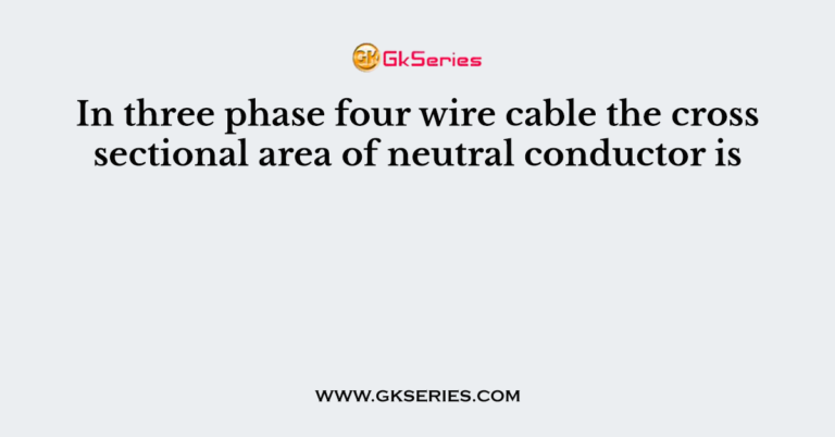 In three phase four wire cable the cross sectional area of neutral ...