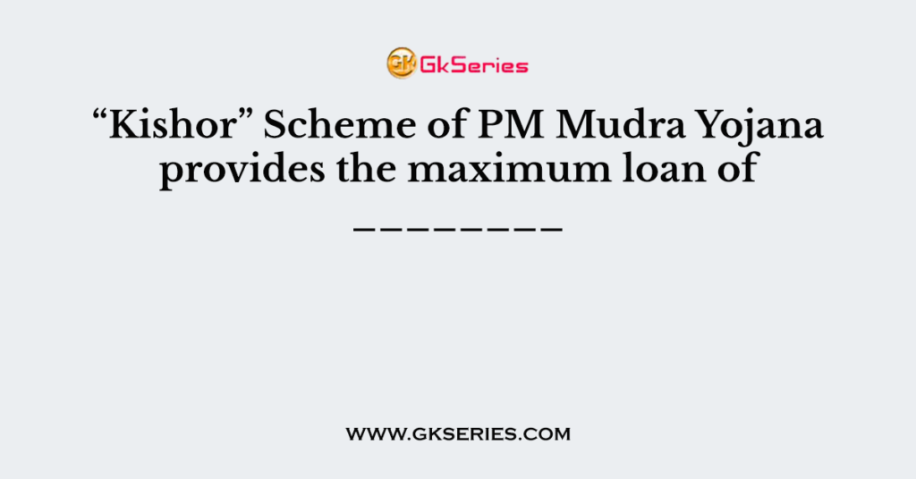  Kishor Scheme Of PM Mudra Yojana Provides The Maximum Loan Of