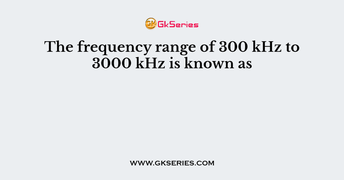 The Frequency Range Of 300 KHz To 3000 KHz Is Known As The Frequency Range Of 300 KHz To 3000 KHz Is Known As