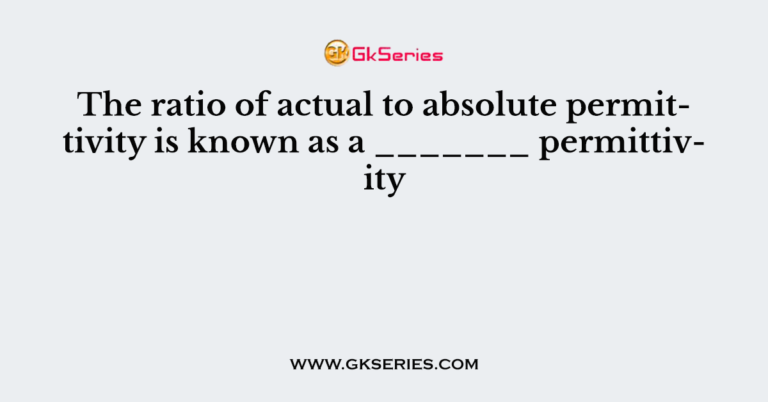 The ratio of actual to absolute permittivity is known as a ...