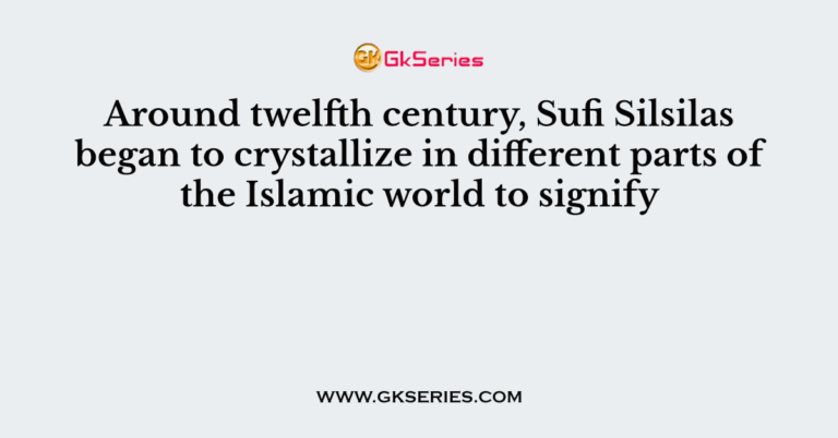 Around twelfth century, Sufi Silsilas began to crystallize in different ...