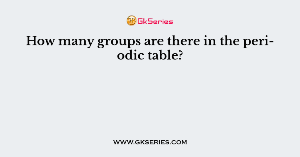 How Many Groups Are There In The Periodic Table 