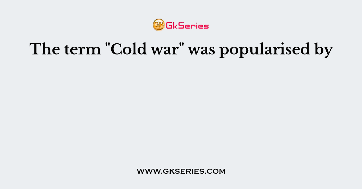 The Term Cold War Was Popularised By The Term Cold War Was Popularised By