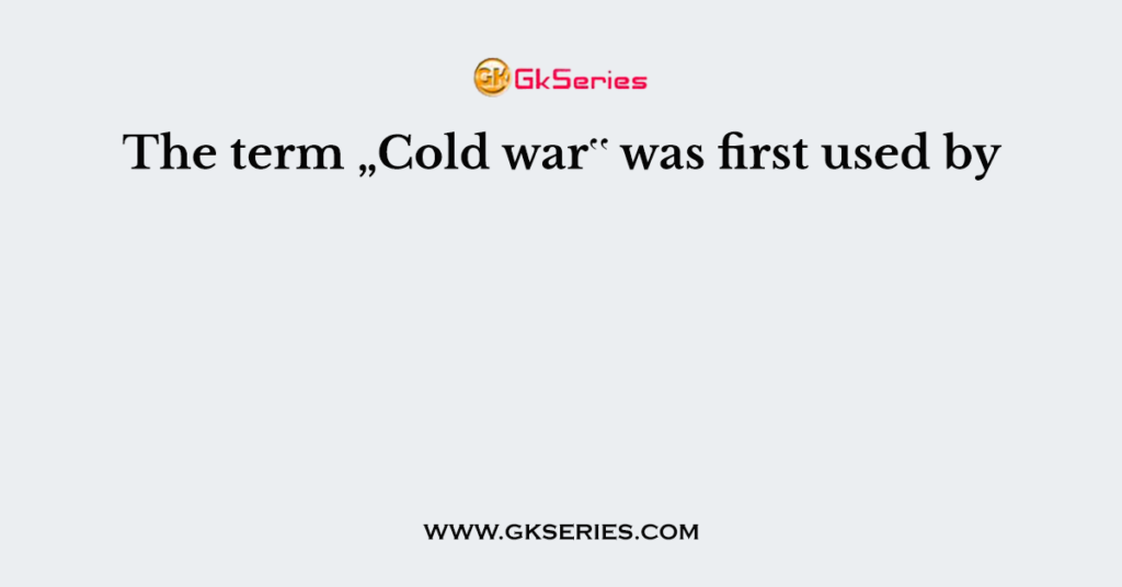 The Term Cold War Was First Used By The Term Cold War Was First Used By