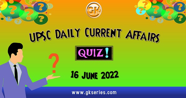 UPSC Daily Current Affairs Quiz: 16 June 2022