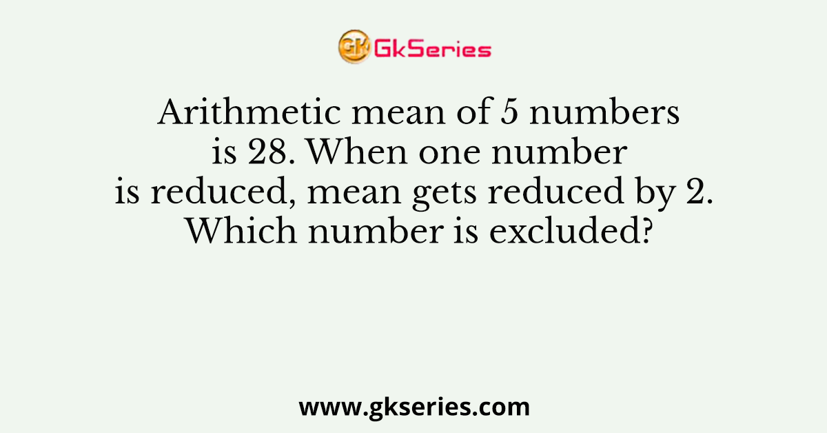 Arithmetic Mean Of 5 Numbers Is 28 When One Number Is Reduced Mean