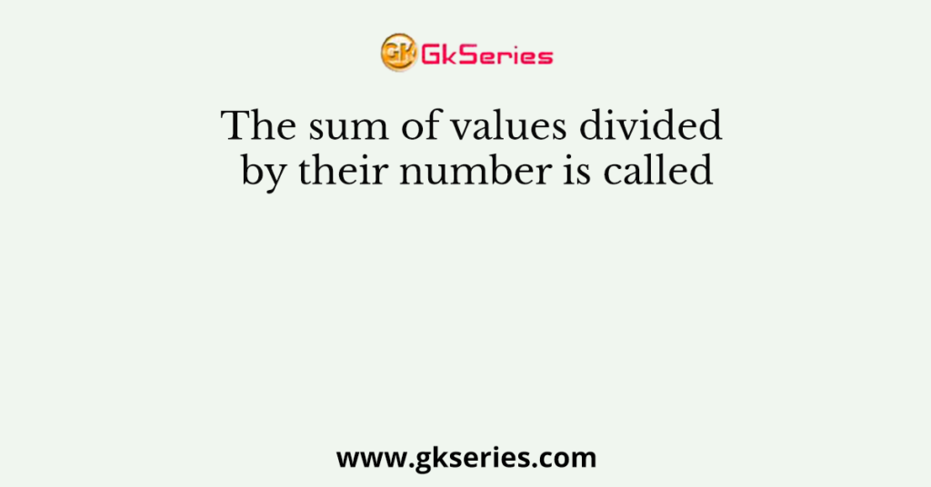 The Sum Of Values Divided By Their Number Is Called