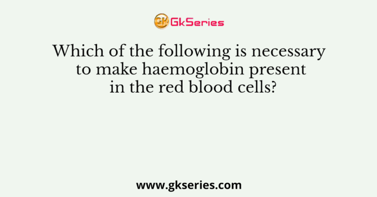 Which of the following is necessary to make haemoglobin present in the ...
