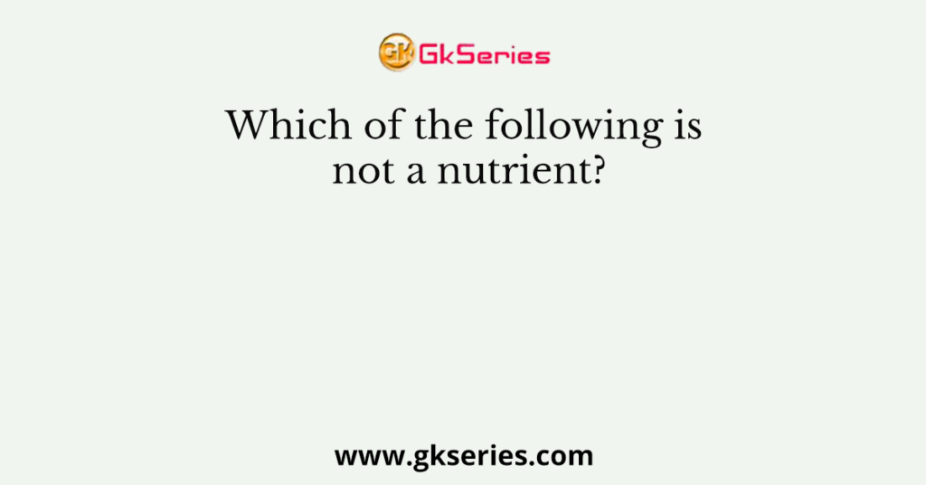 Which Of The Following Is Not A Nutrient Which Of The Following Is Not A Nutrient