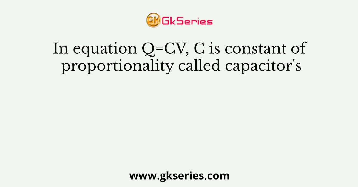 In equation Q=CV, C is constant of proportionality called capacitor's ...