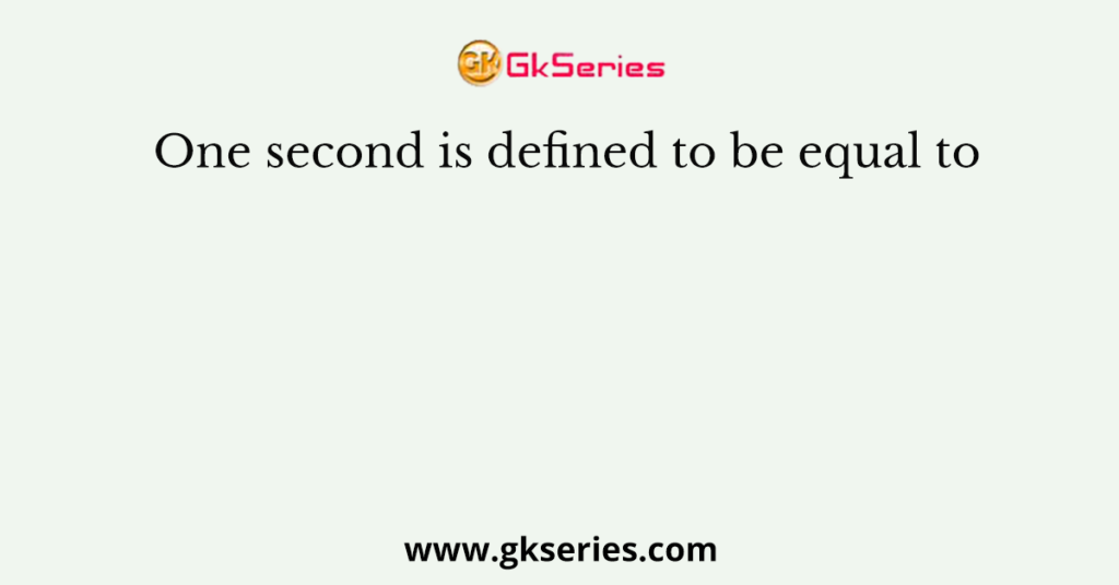 One Second Is Defined To Be Equal To