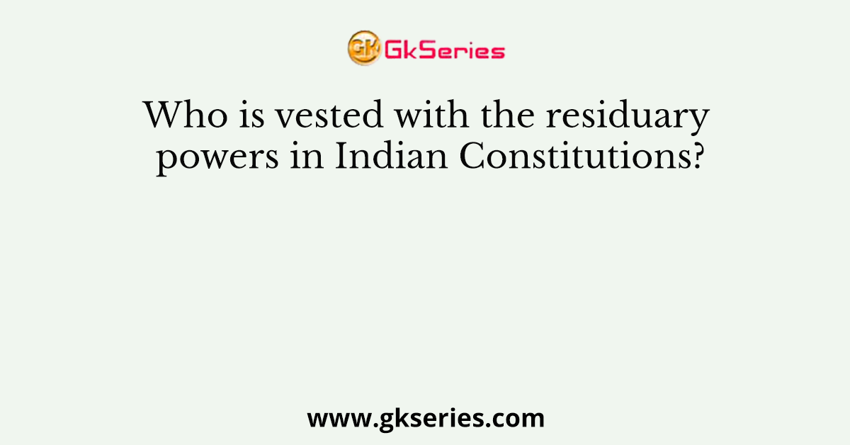 Who Is Vested With The Residuary Powers In Indian Constitutions 