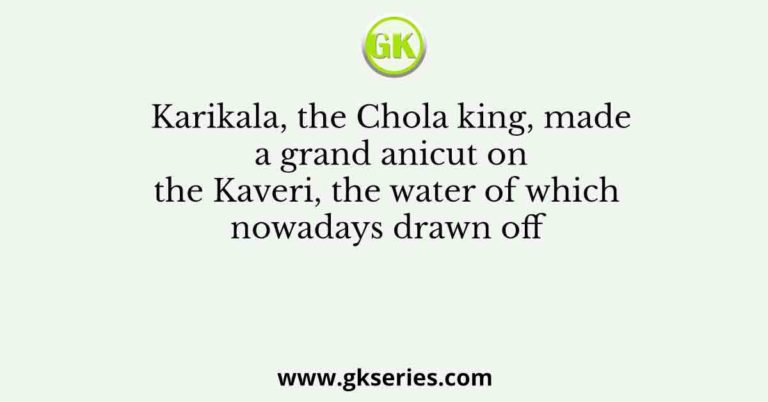 Karikala, the Chola king, made a grand anicut on the Kaveri, the water ...