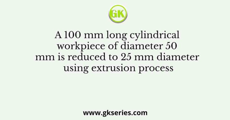 A 100 mm long cylindrical workpiece of diameter 50 mm is reduced to 25 ...