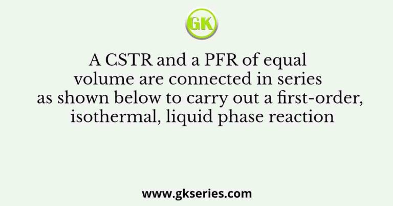 A CSTR and a PFR of equal volume are connected in series as shown below ...