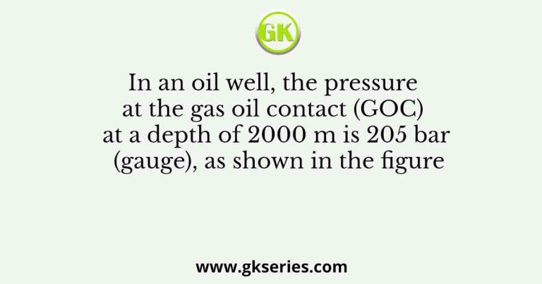 In an oil well, the pressure at the gas oil contact (GOC) at a depth of ...