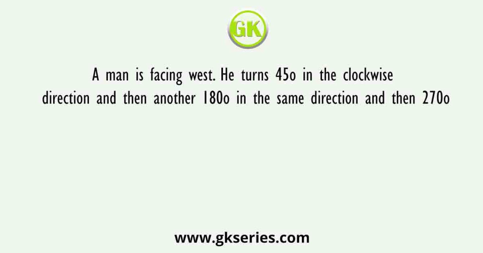 A man is facing west. He turns 45o in the clockwise direction and then ...