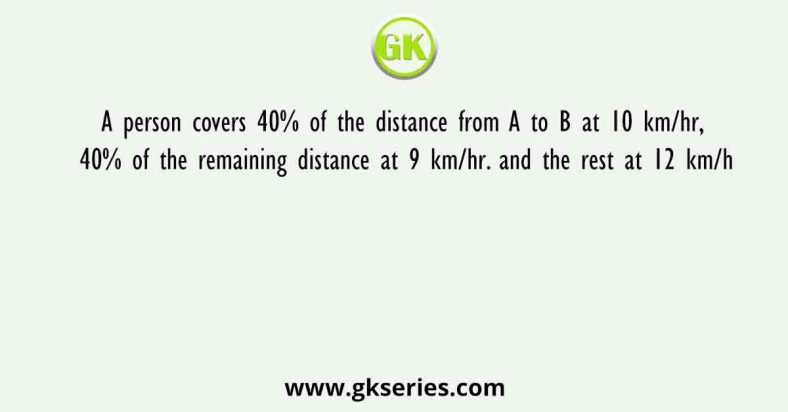 A person covers 40% of the distance from A to B at 10 km/hr, 40% of the ...