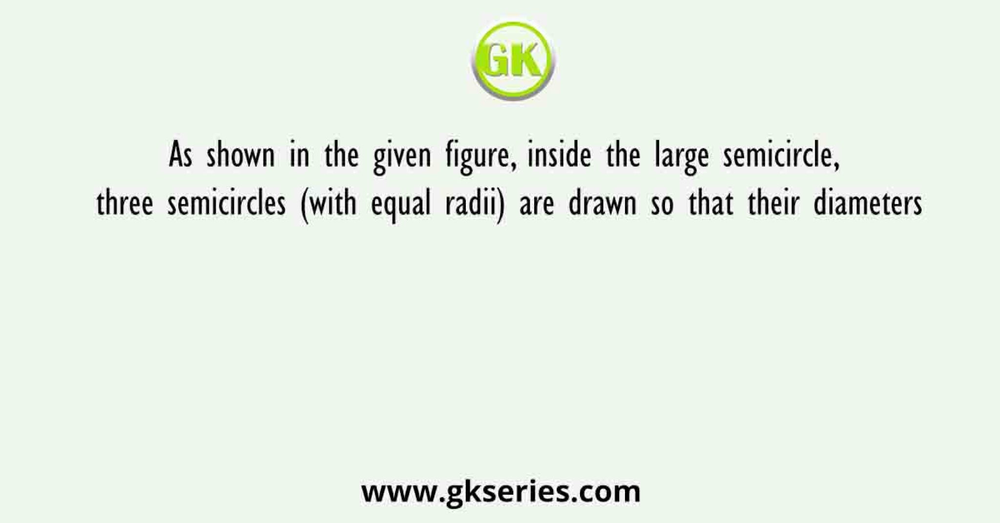 As shown in the given figure, inside the large semicircle, three ...