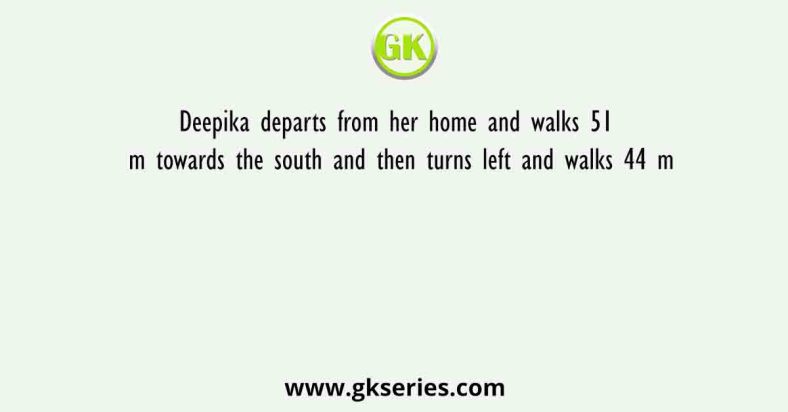 Deepika departs from her home and walks 51 m towards the south and then ...
