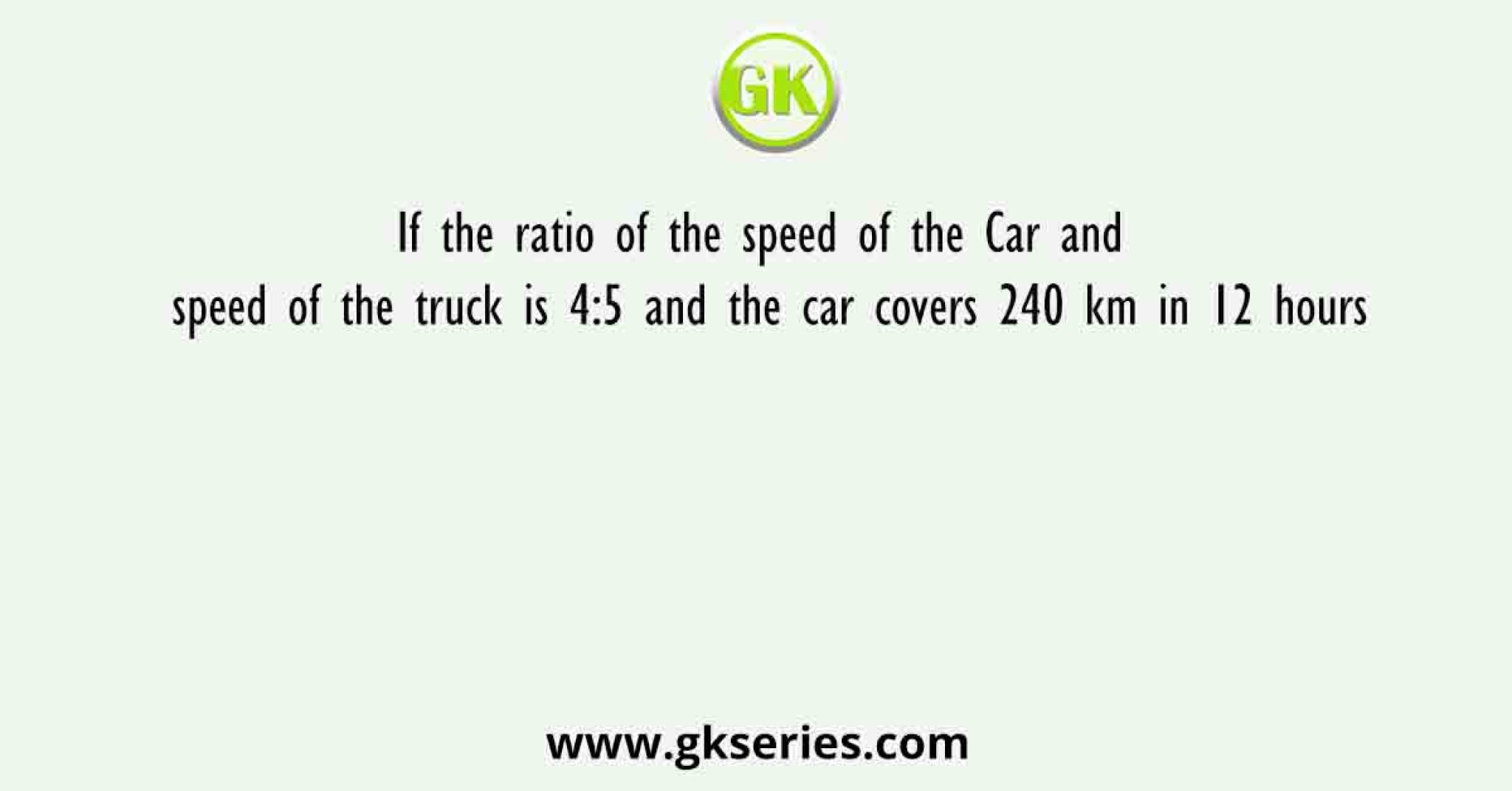 If the ratio of the speed of the Car and speed of the truck is 4:5 and ...