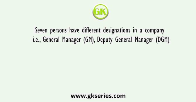 Seven persons have different designations in a company i.e., General ...