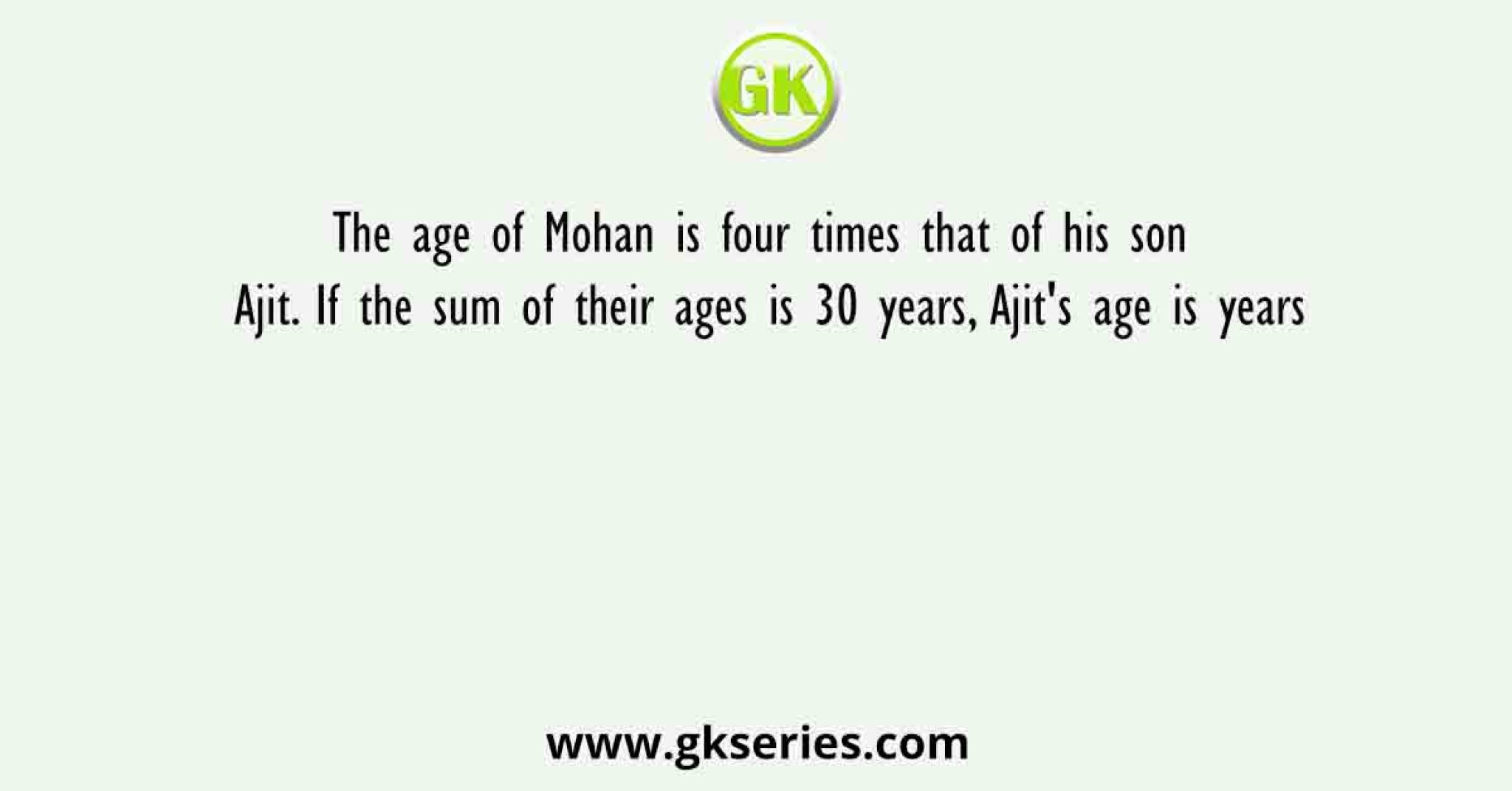 The age of Mohan is four times that of his son Ajit. If the sum of ...