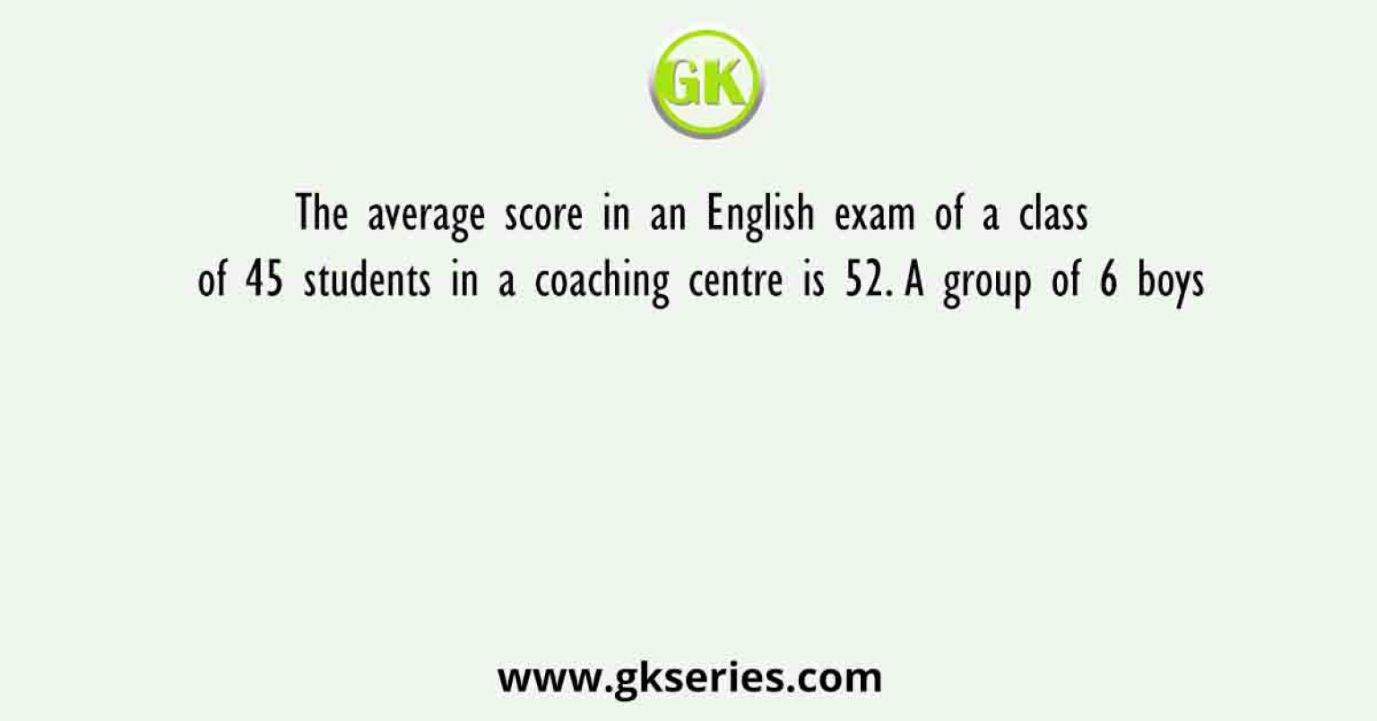 The average score in an English exam of a class of 45 students in a ...
