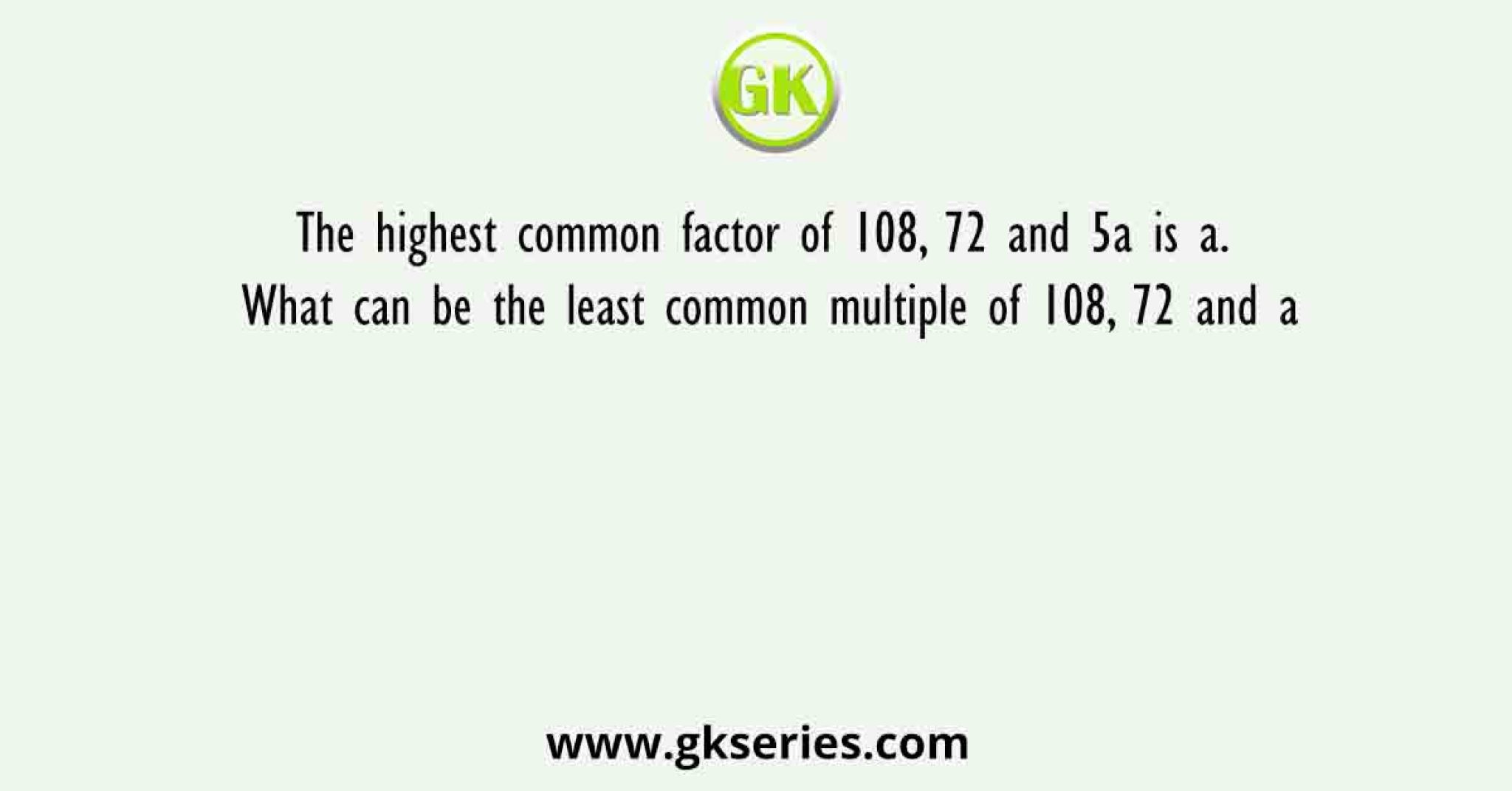 The highest common factor of 108, 72 and 5a is a. What can be the least ...