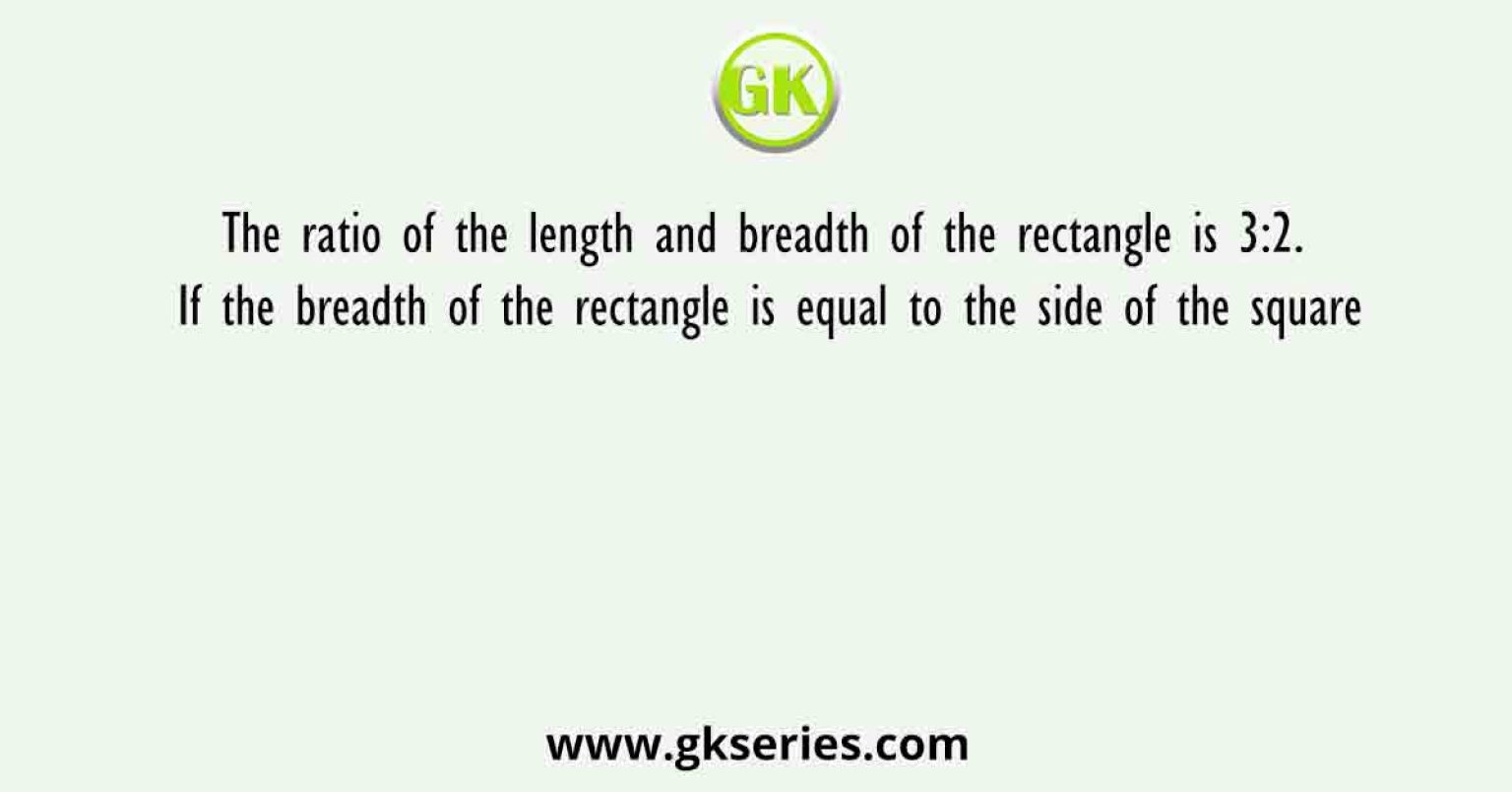 The ratio of the length and breadth of the rectangle is 3:2. If the ...