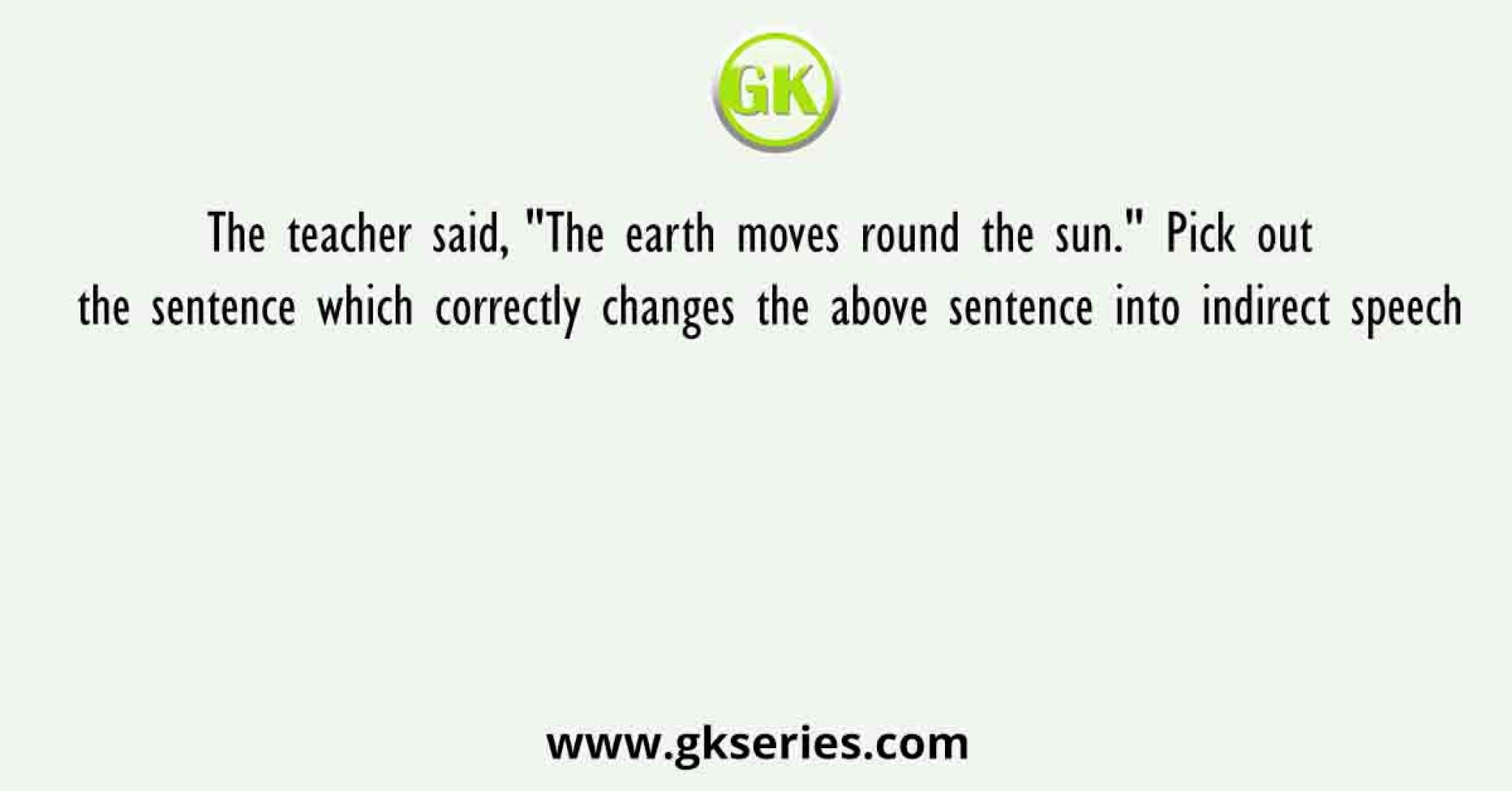 The teacher said, "The earth moves round the sun." Pick out the ...
