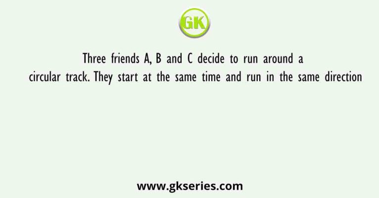Three friends A, B and C decide to run around a circular track. They ...