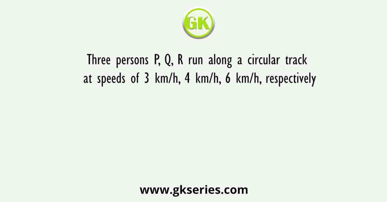 Three persons P, Q, R run along a circular track at speeds of 3 km/h, 4 ...