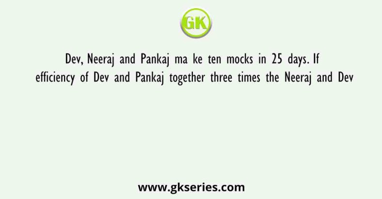Dev, Neeraj and Pankaj ma ke ten mocks in 25 days. If efficiency of Dev ...