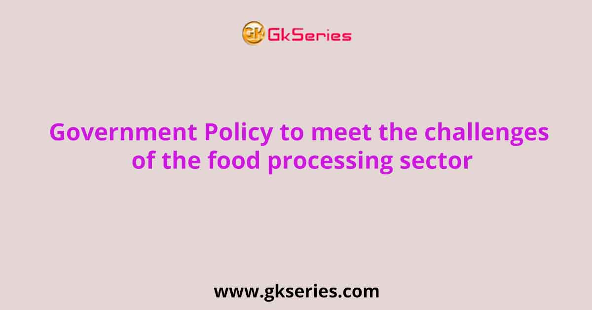 Government Policy to meet the challenges of the food processing sector
